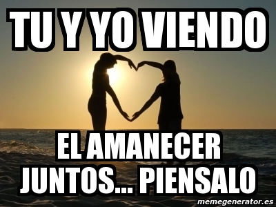 Meme Personalizado - tu y yo viendo el amanecer juntos... piensalo ...