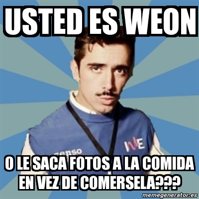 Meme Personalizado - USTED ES WEON O LE SACA FOTOS A LA COMIDA EN VEZ ...