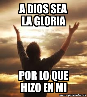 Meme Personalizado - A DIOS SEA LA GLORIA POR LO QUE HIZO EN MI - 3899476