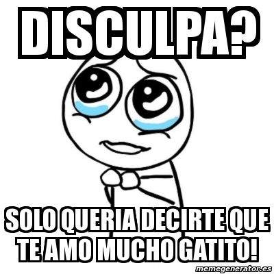 Meme Por favor - disculpa? solo queria decirte que te amo mucho gatito ...