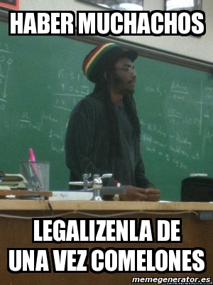 Meme Personalizado - haber muchachos legalizenla de una vez comelones ...
