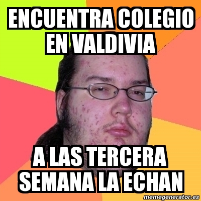 Meme Friki - encuentra colegio en valdivia A LAS TERCERA SEMANA LA ...