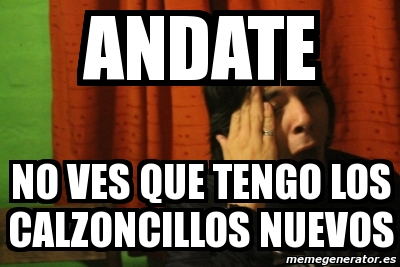 Meme Personalizado - ANDATE NO VES QUE TENGO LOS CALZONCILLOS NUEVOS ...