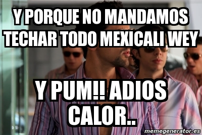 Meme Personalizado - Y PORQUE NO MANDAMOS TECHAR TODO MEXICALI WEY Y PUM!! ADIOS CALOR.. - 3903811