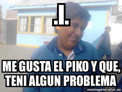 Meme Personalizado - .i. me gusta el piko y que, teni algun problema ...