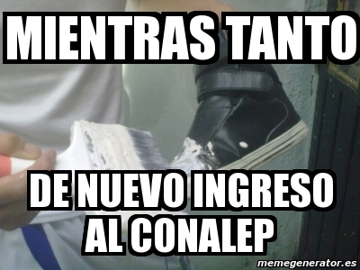 Meme Personalizado - MIENTRAS TANTO DE NUEVO INGRESO AL CONALEP - 3906063