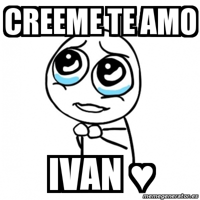 Meme Por favor - Creeme te amo Ivan â™¥ - 3908425