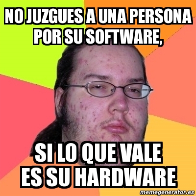 Meme Friki - no JUZGUES a una persona por su software, si lo que vale ...
