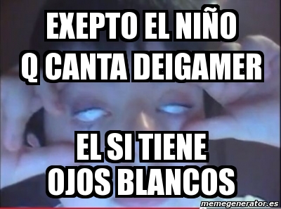 Meme Personalizado - exepto el niÃ±o q canta deigamer el si tiene ojos ...