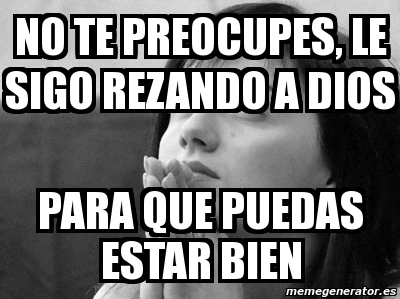 Meme Personalizado - no te preocupes, le sigo rezando a dios para que ...
