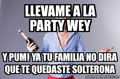 Meme Personalizado - Llevame a la party wey y pum! ya tu familia no dira que te quedaste ...