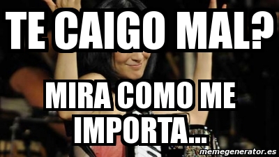 Meme Personalizado - te caigo mal? mira como me importa... - 3920704