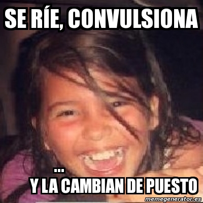 Meme Personalizado - se RÃ E, CONVULSIONA ... y la cambian de puesto ...