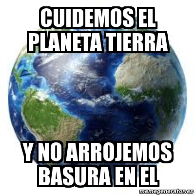Meme Personalizado - Cuidemos el planeta tierra y no arrojemos basura ...