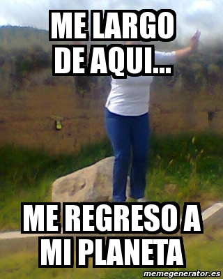 Meme Personalizado - me largo de aqui... me regreso a mi planeta - 3923532