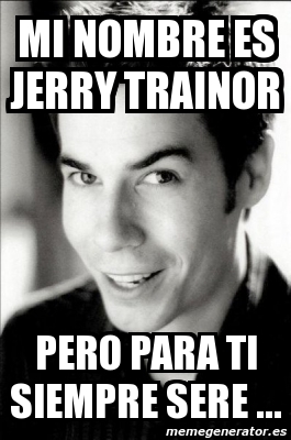 Meme Personalizado - mi nombre es jerry trainor pero para ti siempre ...
