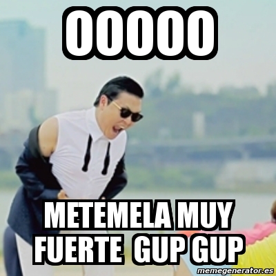 Meme Gangnam Style - ooooo metemela muy fuerte gup gup - 3933065