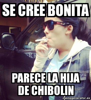 Meme Personalizado - SE CREE BONITA PARECE LA HIJA DE CHIBOLIN - 3935052