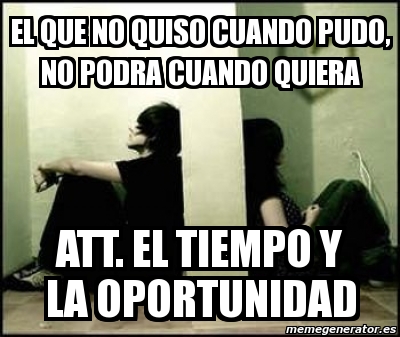 Meme Personalizado - El que no quiso cuando pudo, No podra cuando ...