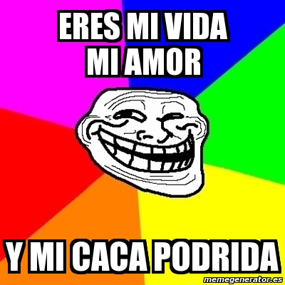 Meme Troll - eres mi vida mi amor y mi caca podrida - 3939935