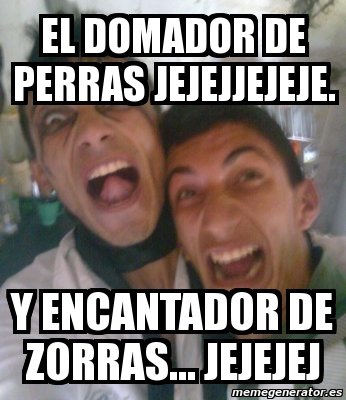 Meme Personalizado - el domador de perras jejejjejeje. y encantador de ...