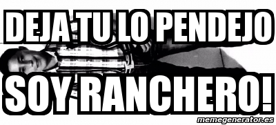 Meme Personalizado - Deja tu lo pendejo soy ranchero! - 3949433