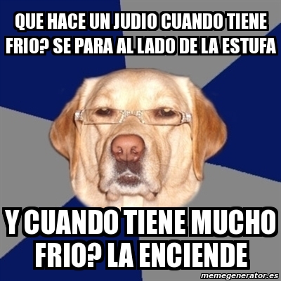 Meme Perro Racista - que hace un judio cuando tiene frio? se para al ...