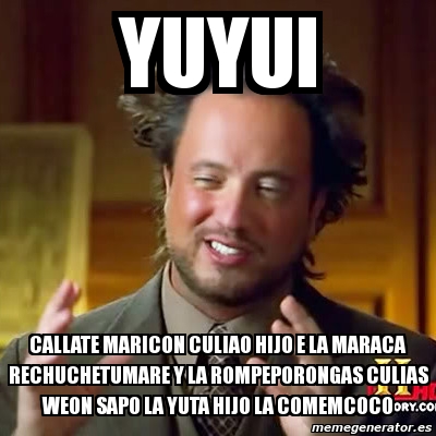 Meme Ancient Aliens - yuyui callate maricon culiao hijo e la maraca ...