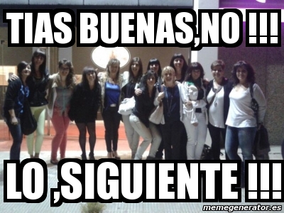 Meme Personalizado - tias buenas,no !!! lo ,siguiente !!! - 3956170