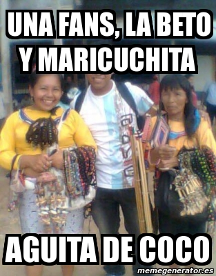 Meme Personalizado - UNA fANS, LA BETO Y MARICUCHITA AGUITA DE COCO ...