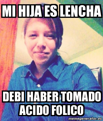 Meme Personalizado - MI HIJA ES LENCHA DEBI HABER TOMADO ACIDO FOLICO ...