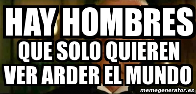 Meme Personalizado - Hay hombres que solo quieren ver arder el mundo ...