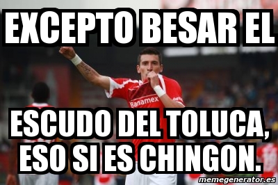 Meme Personalizado - excepto besar el escudo del toluca, eso si es chingon. - 3976969