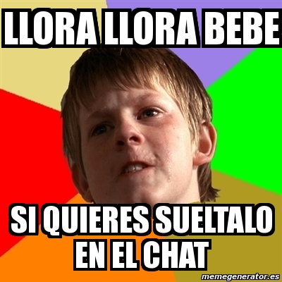 Meme Chico Malo - LLORA LLORA BEBE SI QUIERES SUELTALO EN EL CHAT - 3978134