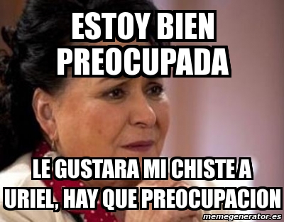 Meme Personalizado - estoy bien preocupada le gustara mi chiste a uriel ...