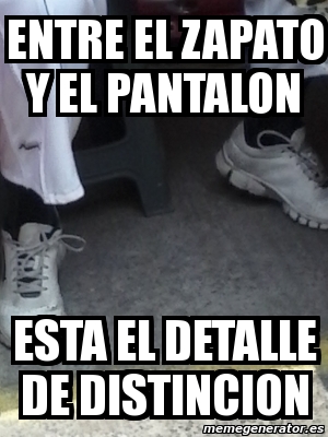 Meme Personalizado - entre el zapato y el pantalon esta el detalle de ...