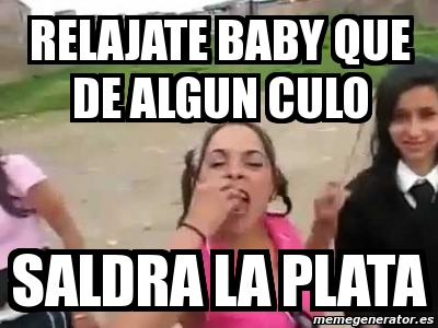 Meme Personalizado - Relajate baby que de algun culo saldra la plata ...