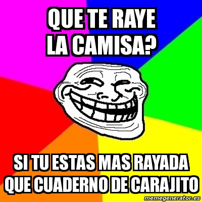 Meme Troll - Que te raye la camisa? Si tu estas mas rayada que cuaderno ...