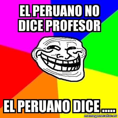 Meme Troll - El peruano no dice profesor el peruano dice ..... - 3987052