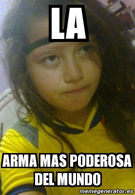 Meme Personalizado - la arma mas poderosa del mundo - 3990214