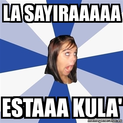 Meme Annoying Facebook Girl - la sayiraaaaa estaaa kula' - 3996329