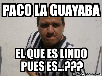 Meme Personalizado - paco la guayaba el que es lindo pues es ...