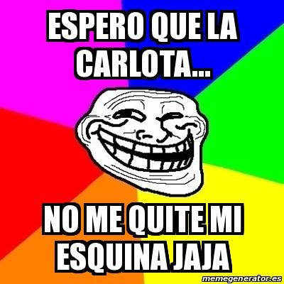 Meme Troll - Espero que la Carlota... No me quite mi esquina jaja ...
