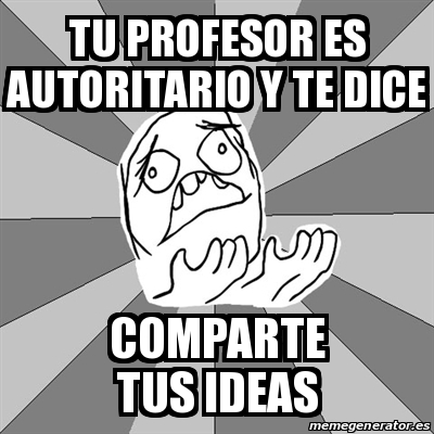 Meme Whyyy - tU PROFESOR ES AUTORITARIO Y TE DICE COMPARTE TUS IDEAS ...