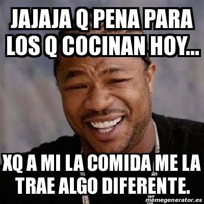 Meme Yo Dawg - jajaja q pena para los q cocinan hoy... xq a mi la ...