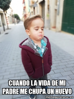 Meme Personalizado - Cuando la vida de mi padre me chupa un huevo ...