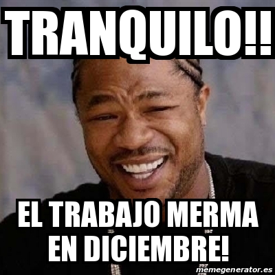 Meme Yo Dawg - Tranquilo!! El trabajo merma en Diciembre! - 30117220