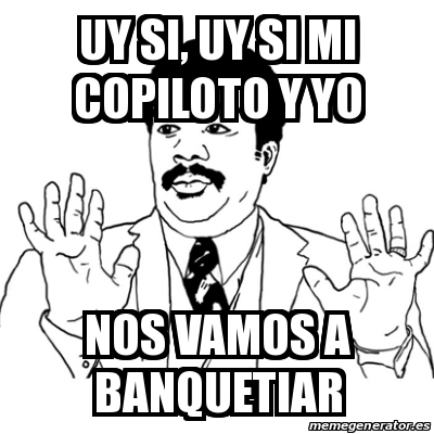 Meme Ay Si - Uy si, uy si mi copiloto y yo Nos vamos a banquetiar ...