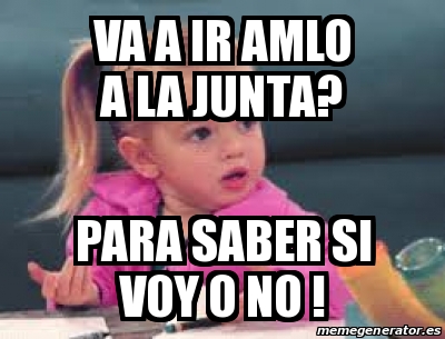 Meme Personalizado - Va a ir AMLO a la junta? Para saber si voy o no ...