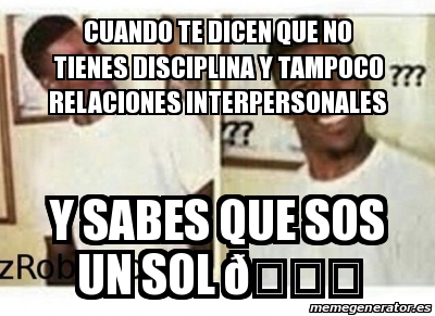 Meme Personalizado - Cuando te dicen que no tienes disciplina y tampoco ...